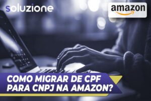 Como Migrar a conta de CPF para CNPJ na Amazon - Soluzione Negócios Digitais